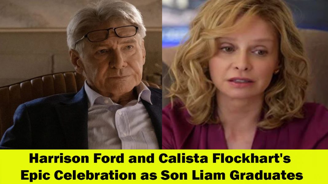 Harrison Ford and Calista Flockhart Celebrate Son Liam's Graduation ...